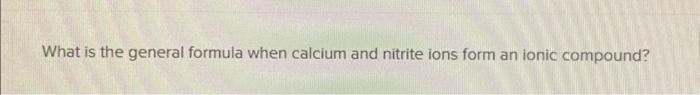 Solved What is the general formula when calcium and nitrite | Chegg.com