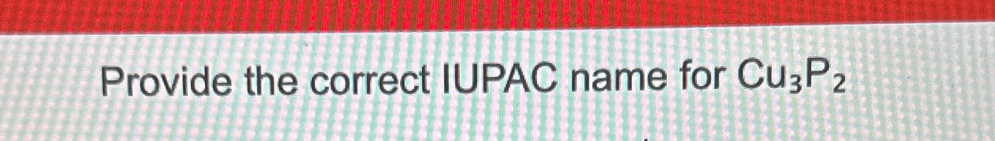 Solved Provide the correct IUPAC name for Cu3P2 | Chegg.com