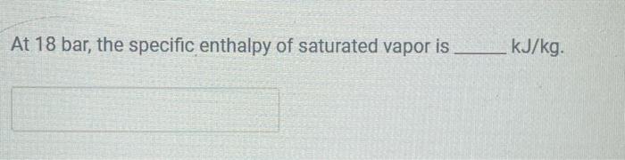 Solved At 18 bar, the specific enthalpy of saturated vapor | Chegg.com
