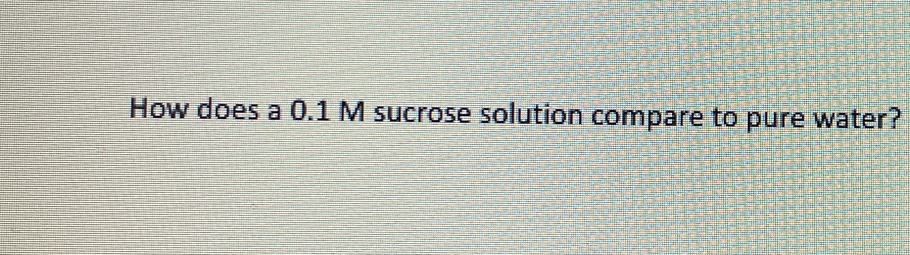 Solved How does a 0.1 ﻿M sucrose solution compare to pure | Chegg.com