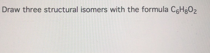 Solved Draw three structural isomers with the formula C6H8O2 | Chegg.com