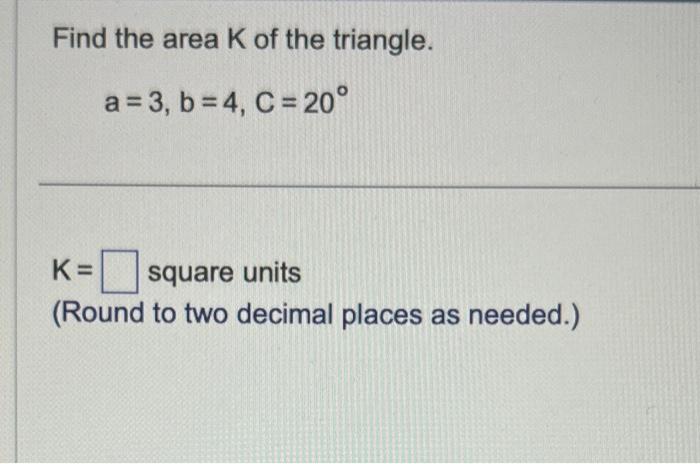 Solved Find the area K of the triangle. a=3,b=4,C=20∘ K= | Chegg.com