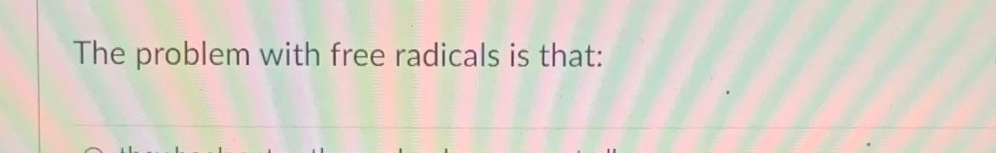 Solved The problem with free radicals is that: | Chegg.com