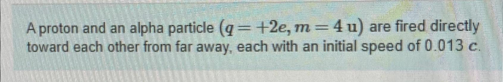 A proton and an alpha particle )=+2e,m=(4u ﻿are fired | Chegg.com