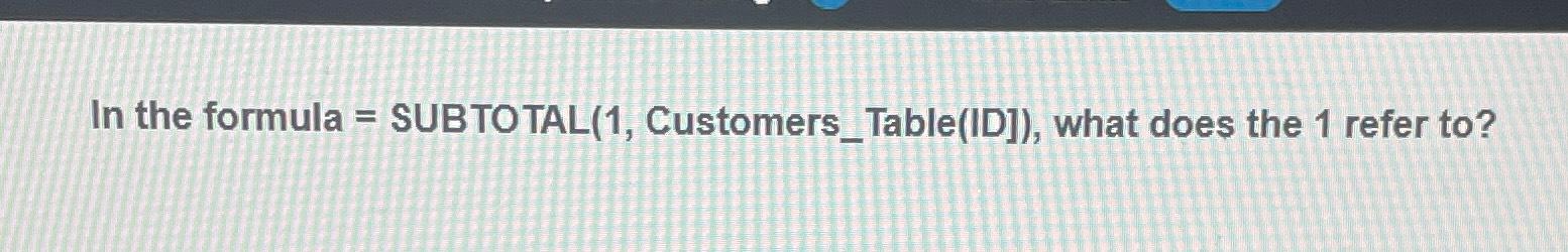 Solved In the formula = ﻿SUBTOTAL(1, ﻿Customers_Table(ID]), | Chegg.com