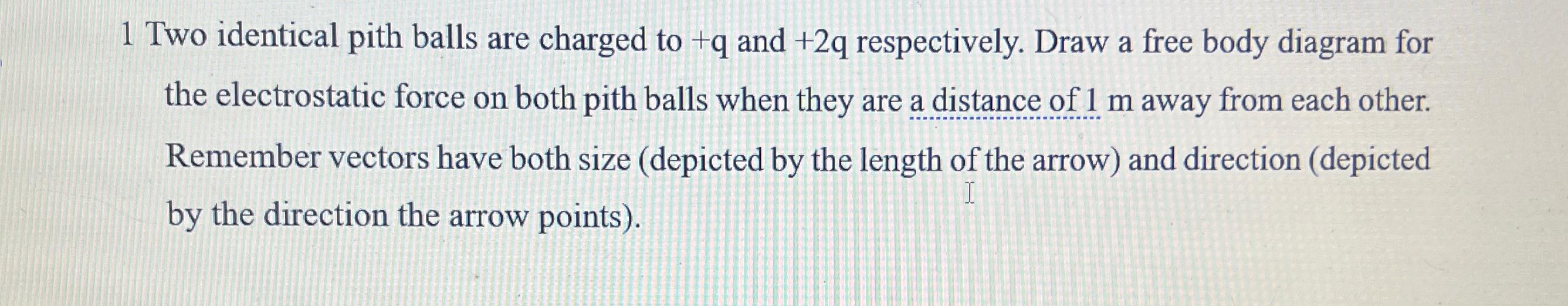 Solved 1 Two identical pith balls are charged to +q and +2q | Chegg.com