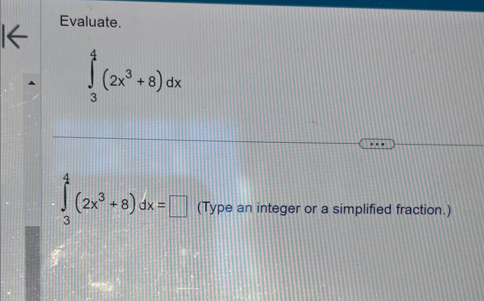 Solved Evaluate.∫34(2x3+8)dx∫34(2x3+8)dx=(Type an integer or | Chegg.com