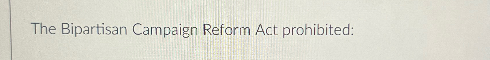 Solved The Bipartisan Campaign Reform Act prohibited: | Chegg.com