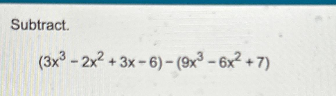 Solved Subtract.(3x3-2x2+3x-6)-(9x3-6x2+7) | Chegg.com