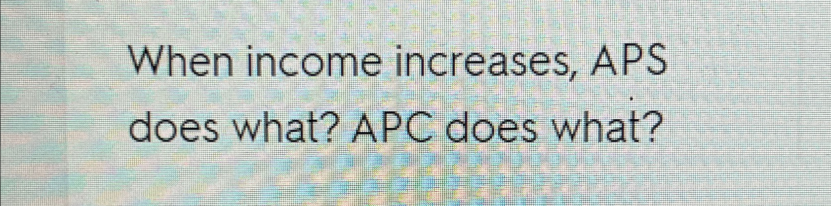 Solved When income increases, APS does what? APC does what? | Chegg.com