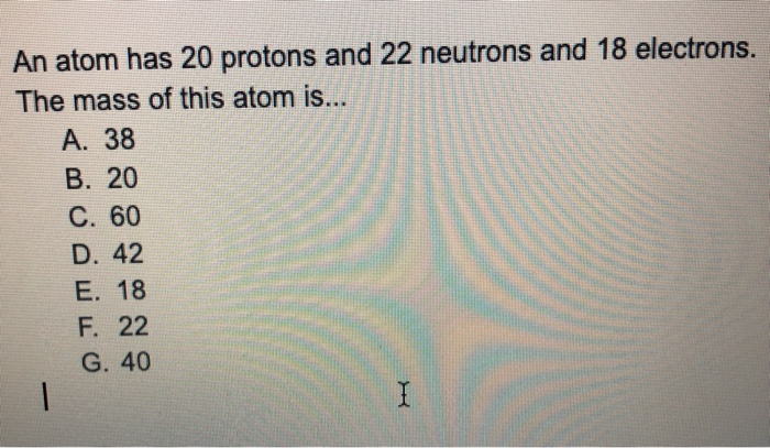 Solved An atom has 20 protons and 22 neutrons and 18 | Chegg.com