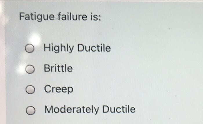 Solved Fatigue failure is: Highly Ductile O Brittle O Creep | Chegg.com