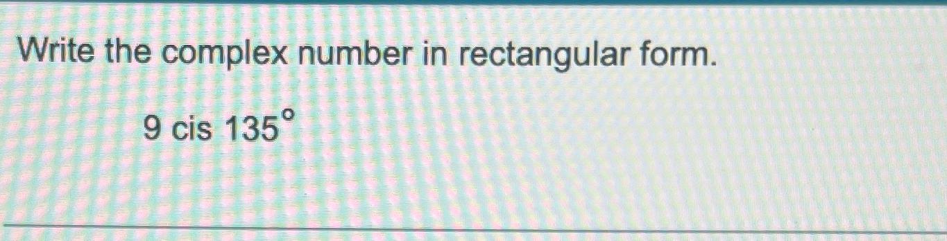 Solved Write the complex number in rectangular form.9cis135° | Chegg.com