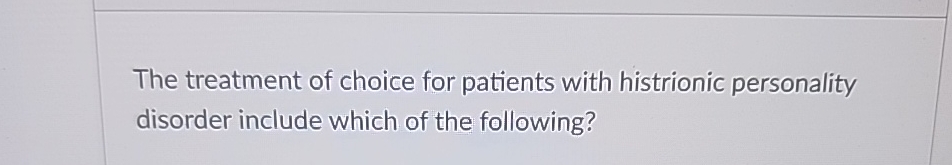 Solved The treatment of choice for patients with histrionic | Chegg.com