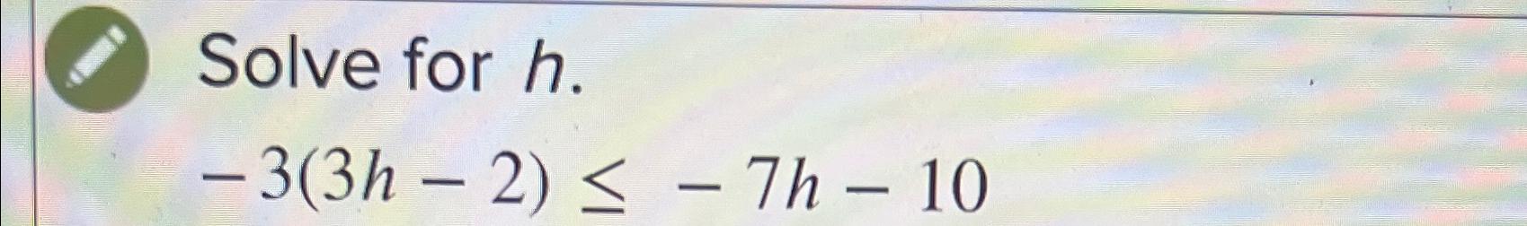 Solved Solve for h.-3(3h-2)≤-7h-10 | Chegg.com