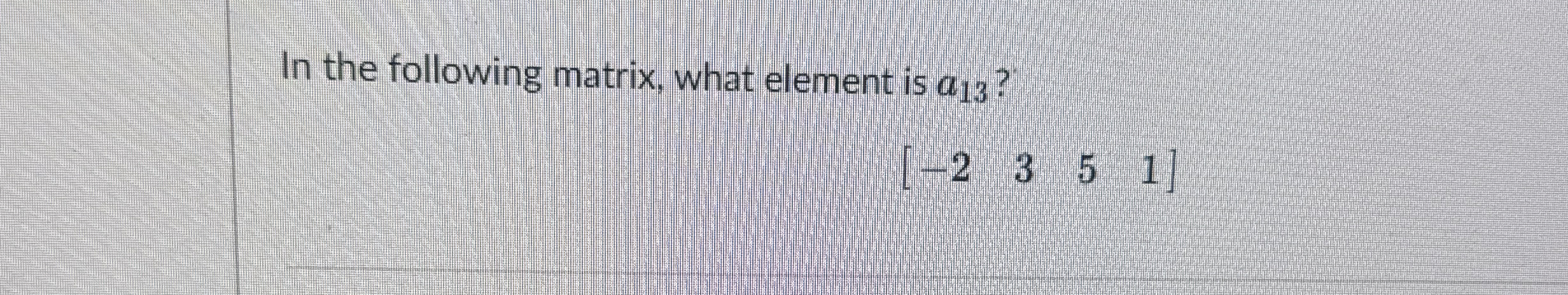 Solved In the following matrix, what element is a13 ?[-2351] | Chegg.com