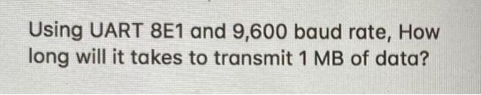 Solved Using UART 8E1 and 9,600 baud rate, How long will it | Chegg.com