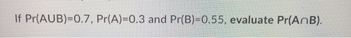 Solved If Pr(AUB)=0.7, Pr(A)=0.3 and Pr(B)=0.55, evaluate | Chegg.com