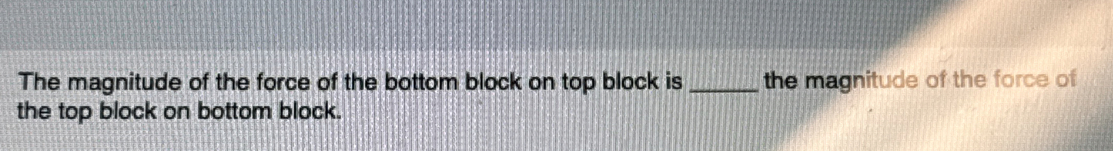 Solved The magnitude of the force of the bottom block on top | Chegg.com