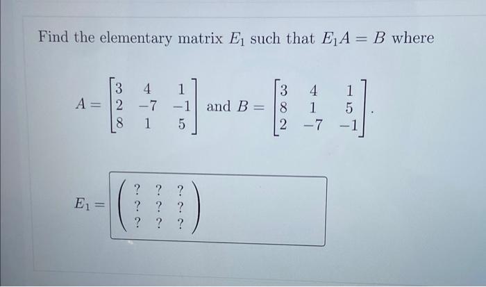 Solved Find the elementary matrix E1 such that E1A=B where | Chegg.com