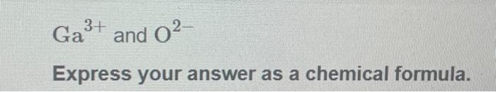 Solved 3+ Ga and 0²- Express your answer as a chemical | Chegg.com