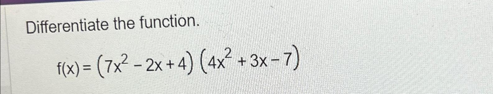 Solved Differentiate the function.f(x)=(7x2-2x+4)(4x2+3x-7) | Chegg.com