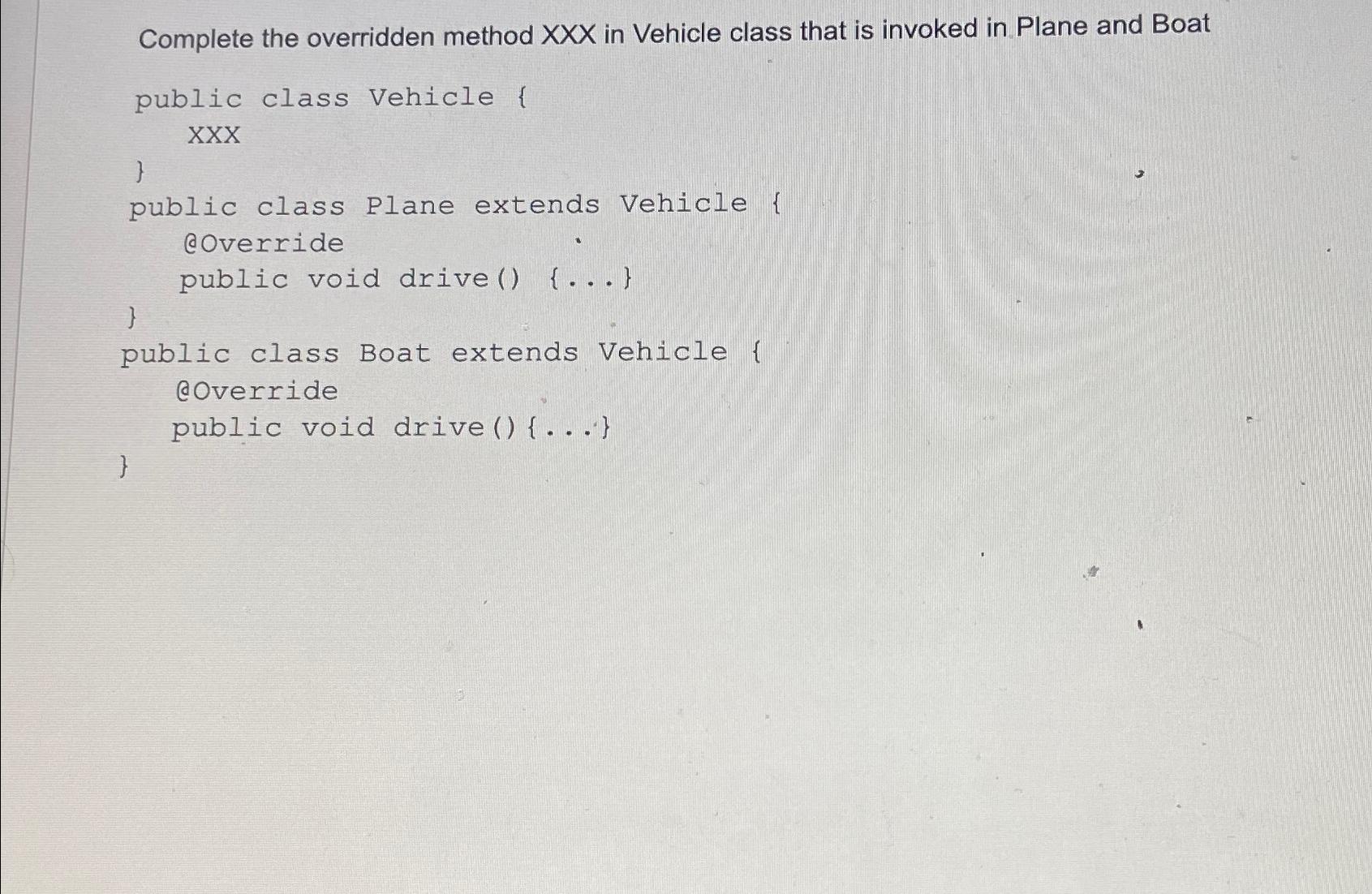 Solved Complete the overridden method XXX in Vehicle class | Chegg.com