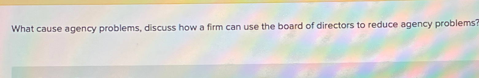Solved What cause agency problems, discuss how a firm can | Chegg.com