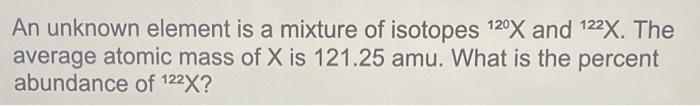 Solved An unknown element is a mixture of isotopes 120X and | Chegg.com