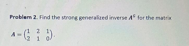 Solved Problem 2. Find the strong generalized inverse AC for | Chegg.com