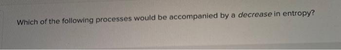 Solved Which of the following processes would be accompanied | Chegg.com
