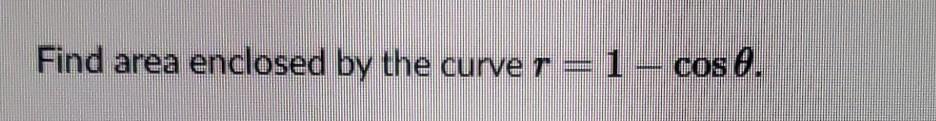 Solved Find area enclosed by the curve r = 1 – cos . | Chegg.com