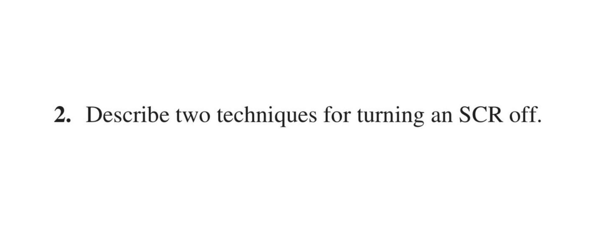 Solved 2. Describe two techniques for turning an SCR off. | Chegg.com