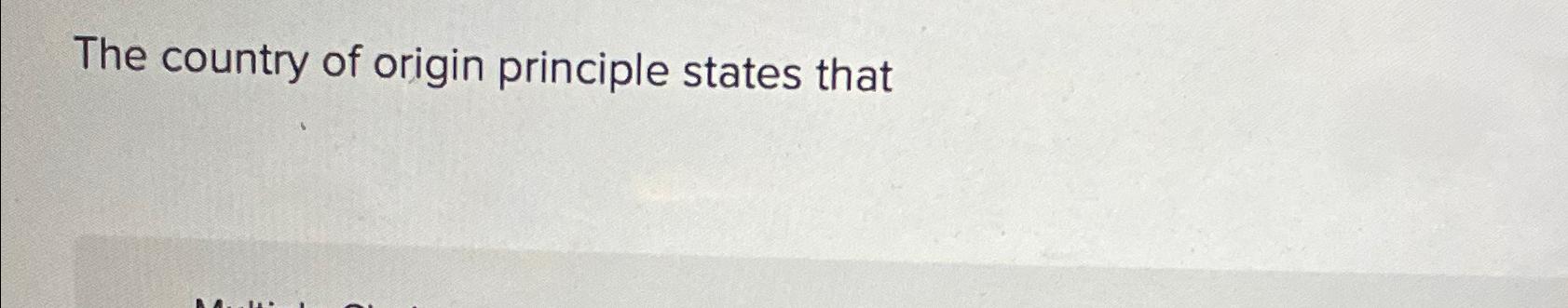 Solved The country of origin principle states that | Chegg.com