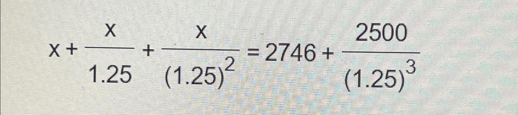 Solved x+x1.25+x(1.25)2=2746+2500(1.25)3 | Chegg.com