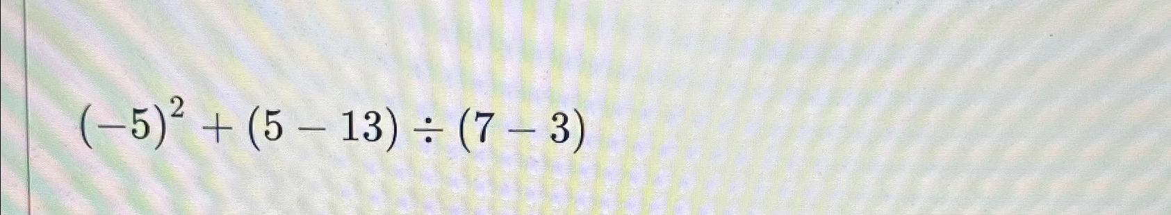 Solved (-5)2+(5-13)÷(7-3) | Chegg.com