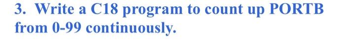 Solved 3. Write a C18 program to count up PORTB from 0-99 | Chegg.com