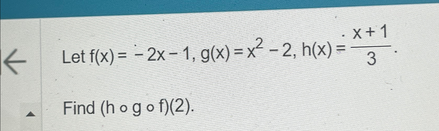 Solved Let f(x)=-2x-1,g(x)=x2-2,h(x)=x+13Find (h@g@f)(2). | Chegg.com