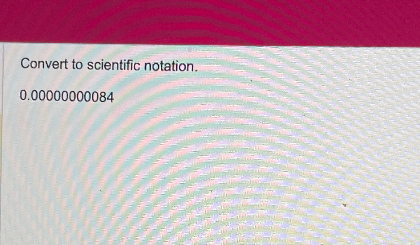 Solved Convert to scientific notation.0.00000000084 | Chegg.com