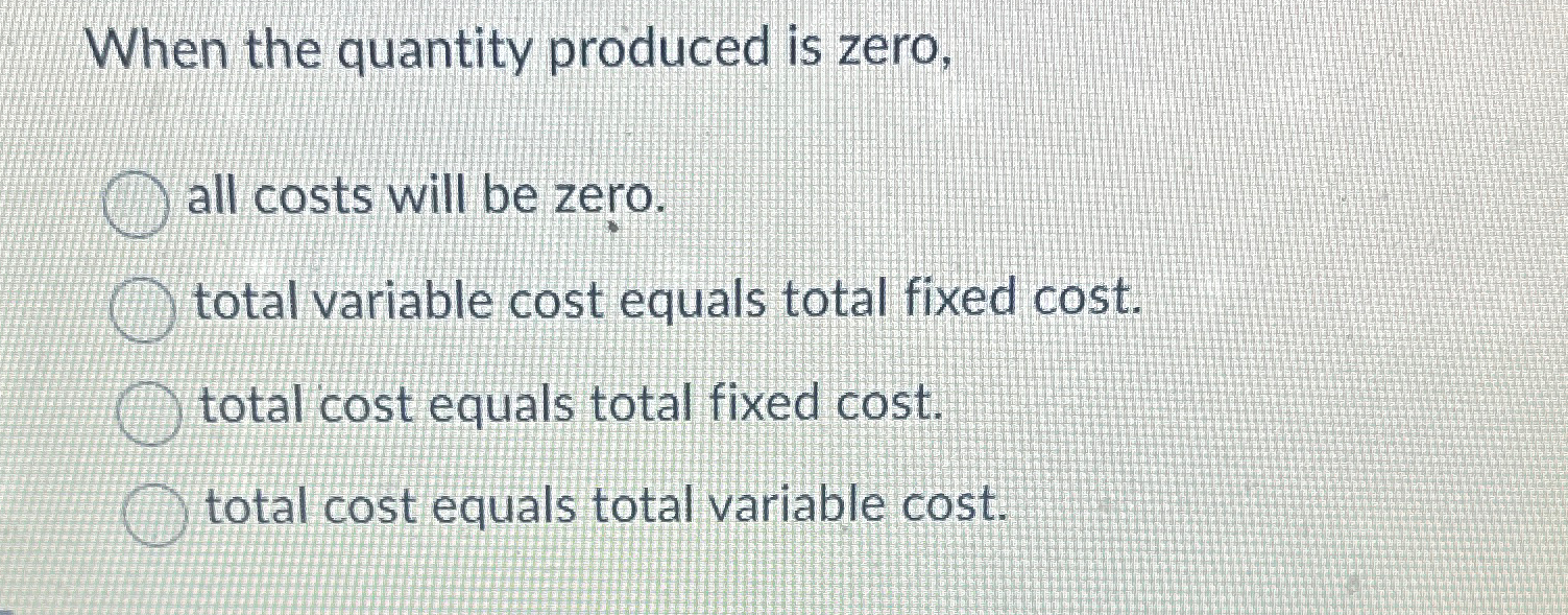 Solved When the quantity produced is zero,all costs will be | Chegg.com