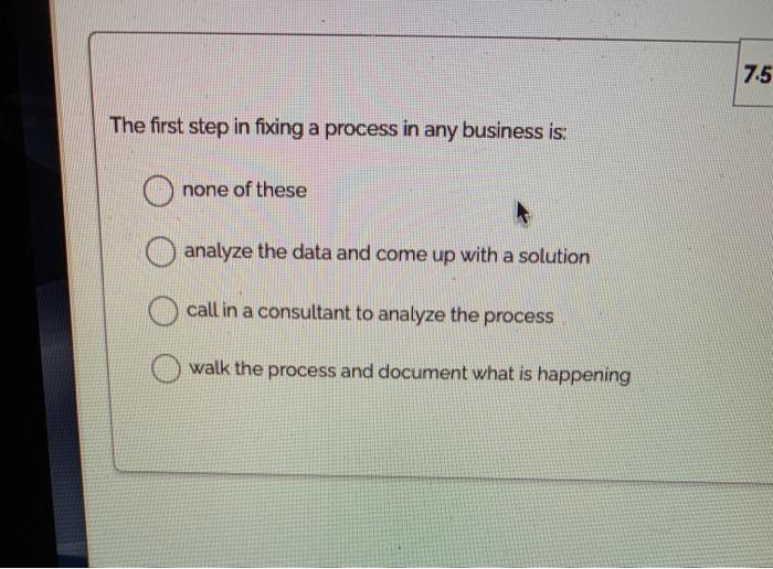 Solved 7.5 The first step in fixing a process in any | Chegg.com