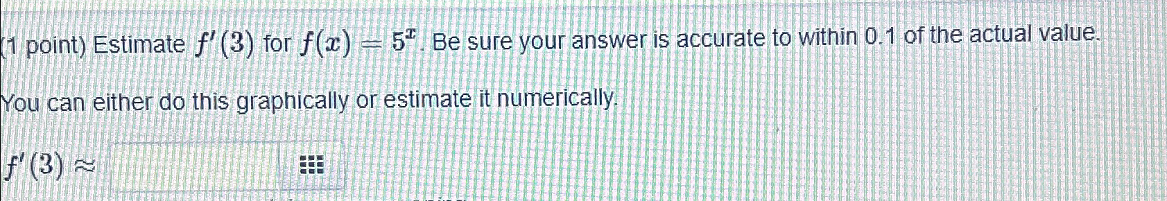 Solved (1 point) Estimate f'(3) for f(x)=5x. Be sure | Chegg.com Solved (1 point) Estimate f'(3) for f(x)=5x. Be sure | Chegg.com