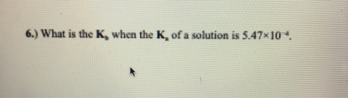 Solved 6.) What is the K, when the K, of a solution is | Chegg.com