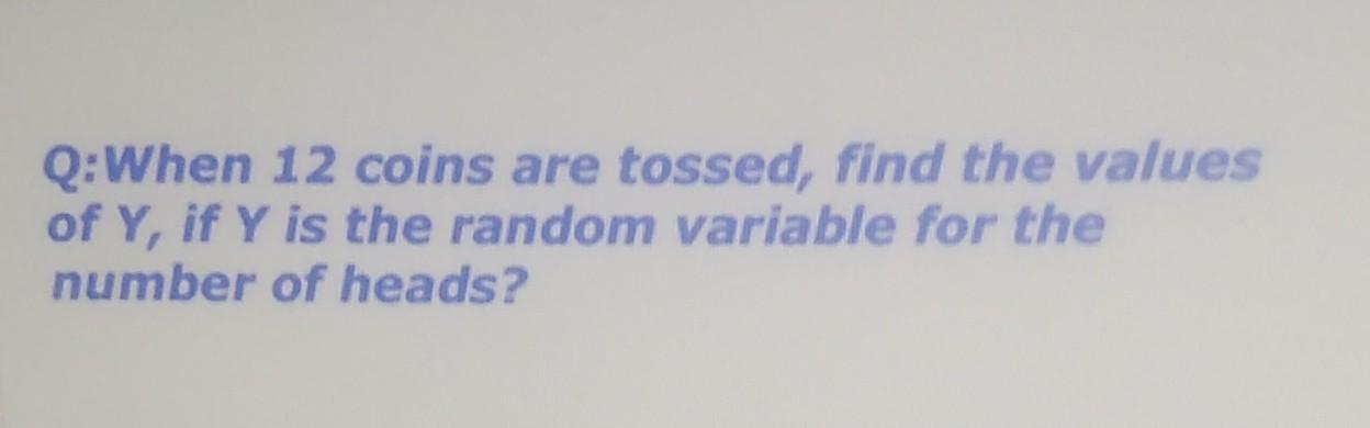 Solved Q: When 12 coins are tossed, find the values of Y, if | Chegg.com