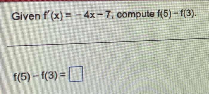 Solved Given f'(x) = - 4x-7, compute f(5) – f(3). f(5)-f(3) | Chegg.com