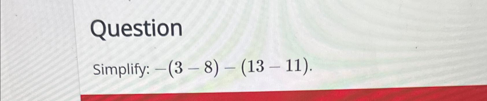 Solved QuestionSimplify: -(3-8)-(13-11). | Chegg.com
