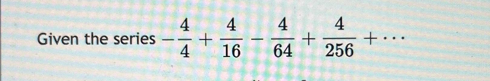 Solved Given the series -44+416-464+4256+... | Chegg.com