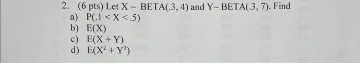 Solved (6 pts) Let X∼BETA(.3,4) and Y∼BETA(.3,7). Find a) | Chegg.com
