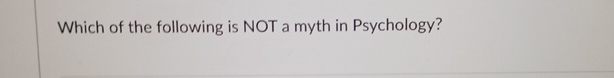 Solved Which of the following is NOT a myth in Psychology? | Chegg.com