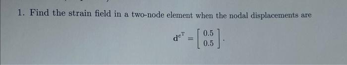Solved 1. Find the strain field in a two-node element when | Chegg.com